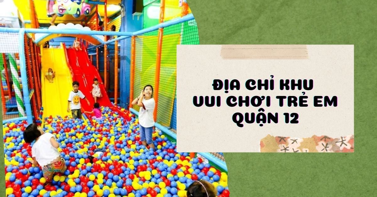 Địa Chỉ Khu Vui Chơi Trẻ Em Quận 12 Bố Mẹ Có Thể Tham Khảo